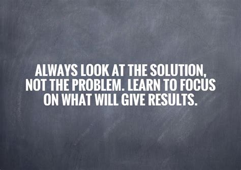 Always Look At The Solution Not The Problem Learn To Focus On Picture Quotes