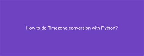 How To Do Timezone Conversion With Python