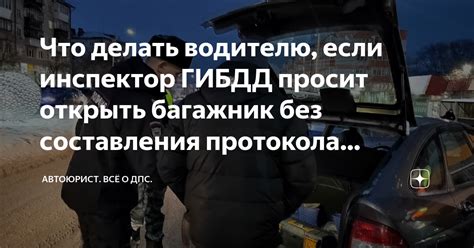 Что делать водителю если инспектор ГИБДД просит открыть багажник без составления протокола