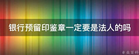 银行预留印鉴章一定要是法人的吗 业百科
