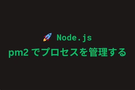 Pm2 で Nodeアプリケーションのプロセスを管理する Pzgleaner