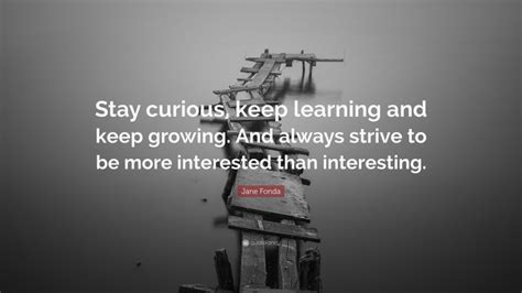 Jane Fonda Quote Stay Curious Keep Learning And Keep Growing And Always Strive To Be More