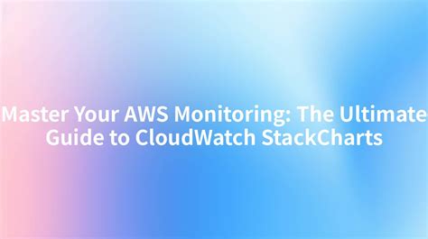 Master Your Aws Monitoring The Ultimate Guide To Cloudwatch Stackcharts