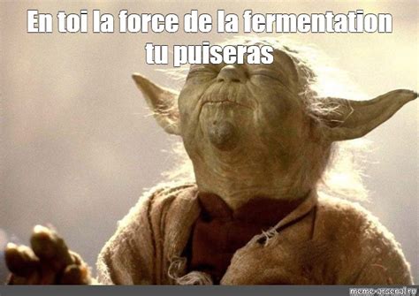 Meme En Toi La Force De La Fermentation Tu Puiseras All Templates