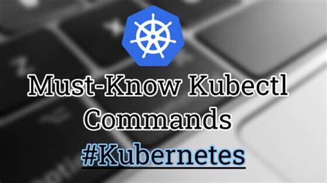10 Must Know Kubectl Commands For Kubernetes Administrators