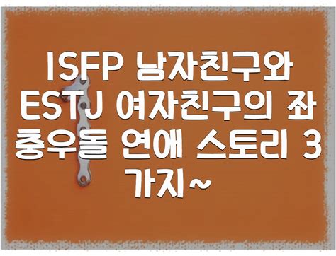 Isfp 남자친구와 Estj 여자친구의 좌충우돌 연애 스토리 3가지~ Mbti Lab