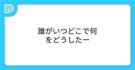 誰がいつどこで何をどうしたー