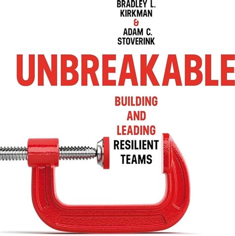 Summary Unbreakable Building And Leading Resilient Teams By Bradley Kirkman And Adam Stoverink
