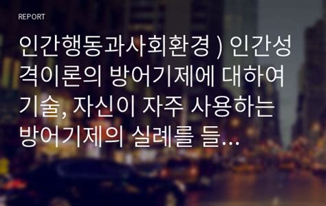 인간행동과사회환경 인간성격이론의 방어기제에 대하여 기술 자신이 자주 사용하는 방어기제의 실례를 들어보며 방어기제가 어떻게 작용하고 있는지 구체적으로 예를 들어 서술 레포트