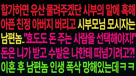 사연열차합가하면 유산 물려주겠단 시부의 말에 혹해 아픈 친정아버지 버리고 시부모님 모시자는 남편 이혼후 들려온 전남편과 시댁 근황을 듣고 통쾌함이 몰려오는데ㅋㅋ실화사연