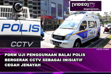 [video] Pdrm Uji Penggunaan Balai Polis Bergerak Cctv Sebagai Inisiatif Cegah Jenayah