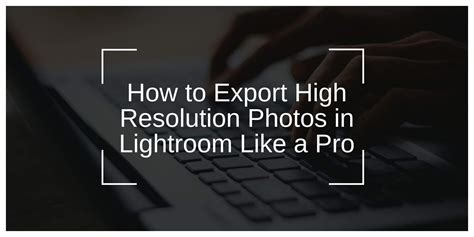 How To Export High Resolution Photos In Lightroom Like A Pro