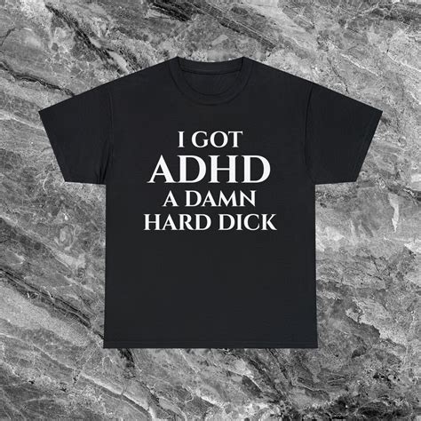 Got Adhd A Damn Hard Dick Shirt Funny Meme Shirt Weird Shirt Gag T Cursed Shirt Funny