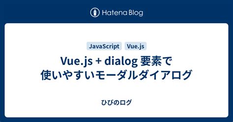 Vuejs Dialog 要素で使いやすいモーダルダイアログ ひびのログ