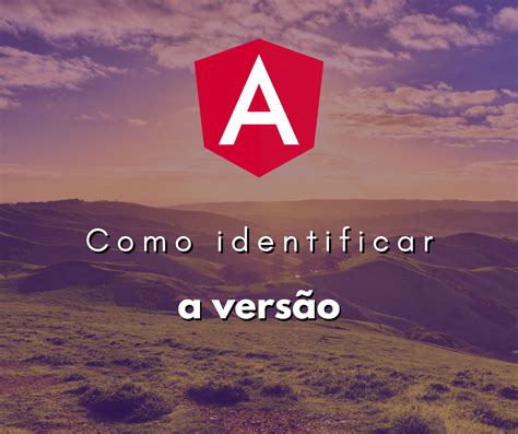Identificando A Versão Do Angular Em Seu Projeto Hora De Codar