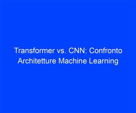 Transformer Vs Cnn Confronto Architetture Machine Learning Riccardo De Bernardinis