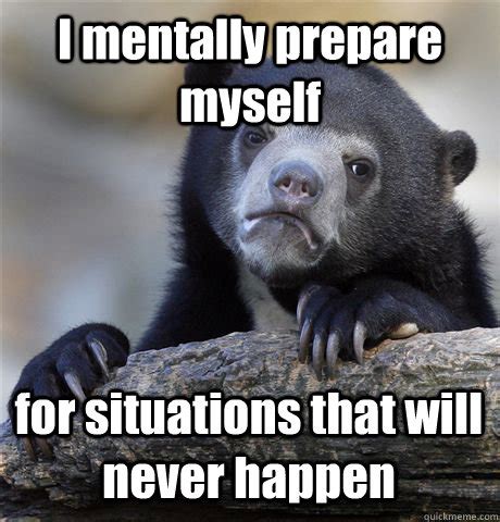 I Mentally Prepare Myself For Situations That Will Never Happen