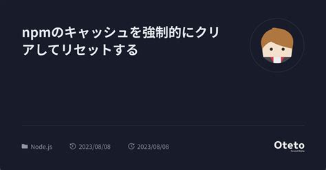Npmのキャッシュを強制的にクリアしてリセットする
