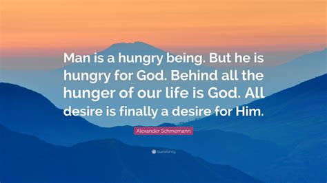 Alexander Schmemann Quote Man Is A Hungry Being But He Is Hungry For God Behind All The