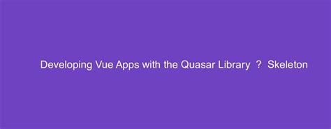 Developing Vue Apps With The Quasar Library — Skeleton