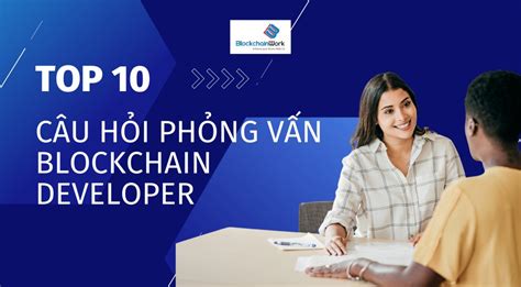 Top 10 Câu Hỏi Phỏng Vấn Thường Gặp Cho Blockchain Developer Có Kèm Câu Trả Lời Blockchainwork