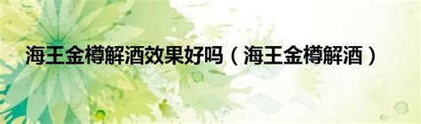 海王金樽解酒效果好吗海王金樽解酒 草根科学网