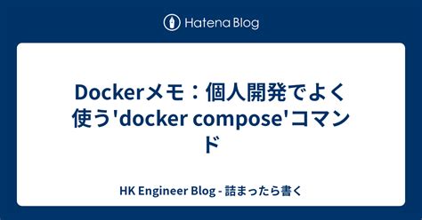 Dockerメモ：個人開発でよく使うdocker Composeコマンド Hk Engineer Blog 詰まったら書く
