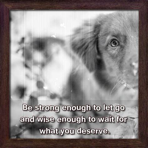 Be Strong Enough To Let Go And Wise Enough To Wait For What You Deserve