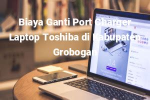 Biaya Ganti Port Charger Laptop Toshiba Di Kabupaten Grobogan