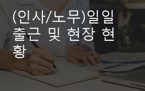 인사 노무 일일 출근 및 현장 현황