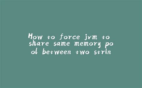 How To Force Jvm To Share Same Memory Pool Between Two String Object