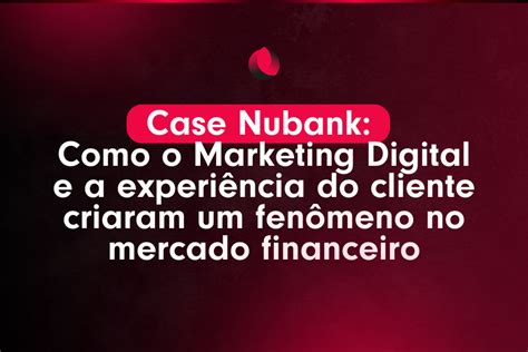 case nubank como marketing digital e experiência do cliente criaram um fenômeno no mercado