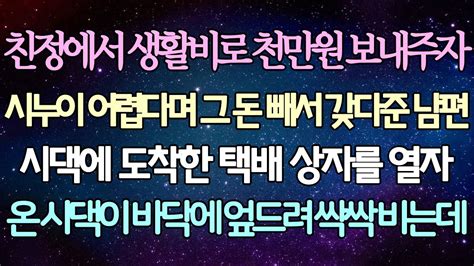 반전 사연 친정에서 생활비로 천만원 보내주자 시누이 어렵다며 그 돈 빼서 갖다준 남편 시댁에 도착한 택배 상자를 열자 온 시댁이 바닥에 엎드려 싹싹 비는데 사이다사연