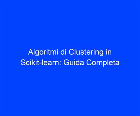 Algoritmi Di Clustering In Scikit Learn Guida Completa