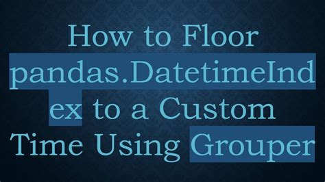 How To Floor Pandasdatetimeindex To A Custom Time Using Grouper Youtube