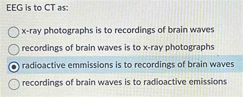 Solved Eeg Is To Ct As X Ray Photographs Is To Recordings Of Brain Waves Recordings Of Brain