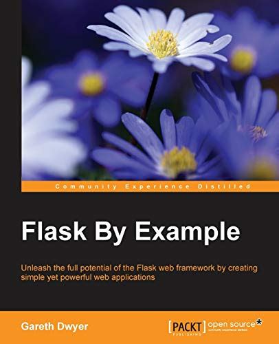 Flask By Example Unleash The Full Potential Of The Flask Web Framework By Creating Simple Yet