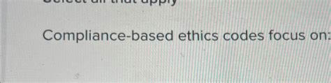 Solved Compliance Based Ethics Codes Focus On Chegg Com