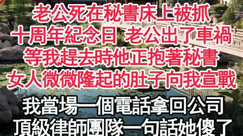 老公死在秘書床上被抓，十周年紀念日 老公出了車禍，等我趕去時他正抱著秘書，女人微微隆起的肚子向我宣戰，我當場一個電話拿回公司，頂級律師團隊