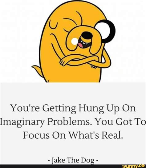 Youre Getting Hung Up On Imaginary Problems You Got To Focus On What
