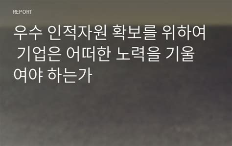 우수 인적자원 확보를 위하여 기업은 어떠한 노력을 기울여야 하는가 레포트