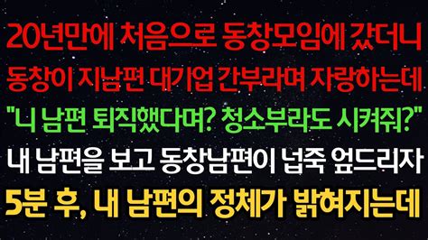 실화사연 20년만에 동창모임에 갔더니동창이 지남편 대기업 간부라며 자랑하는데니 남편 청소부라도 시켜줘내 남편을 보고 동창남편이 넙죽 엎드리자5분 후 내 남편의