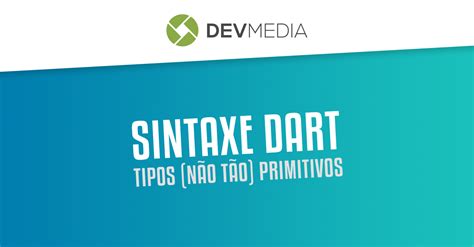 Declarando Variáveis Com A Linguagem Dart Tipos Do Dart Devmedia