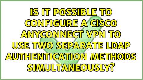 Is It Possible To Configure A Cisco AnyConnect VPN To Use Two Separate LDAP Authentication