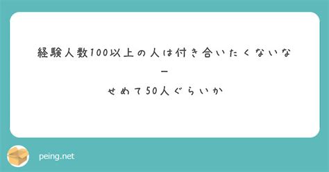 経験人数100以上の人は付き合いたくないなー せめて50人ぐらいか Peing 質問箱