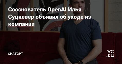 Сооснователь Openai Илья Суцкевер объявил об уходе из компании — Chatgpt на