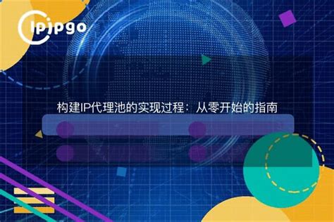 构建ip代理池的实现过程：从零开始的指南 ipipgo