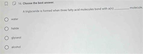Solved Choose The Best Answer A Triglyceride Is Formed When Three Fatty Acid Molecules Bond