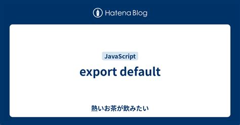 Export Default ソフトウェアエンジニアのメモ