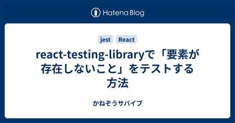 React Testing Libraryで「要素が存在しないこと」をテストする方法 かねぞうサバイブ